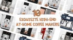10 Exquisite High-End Coffee Makers That Are Like Having Your Own ...